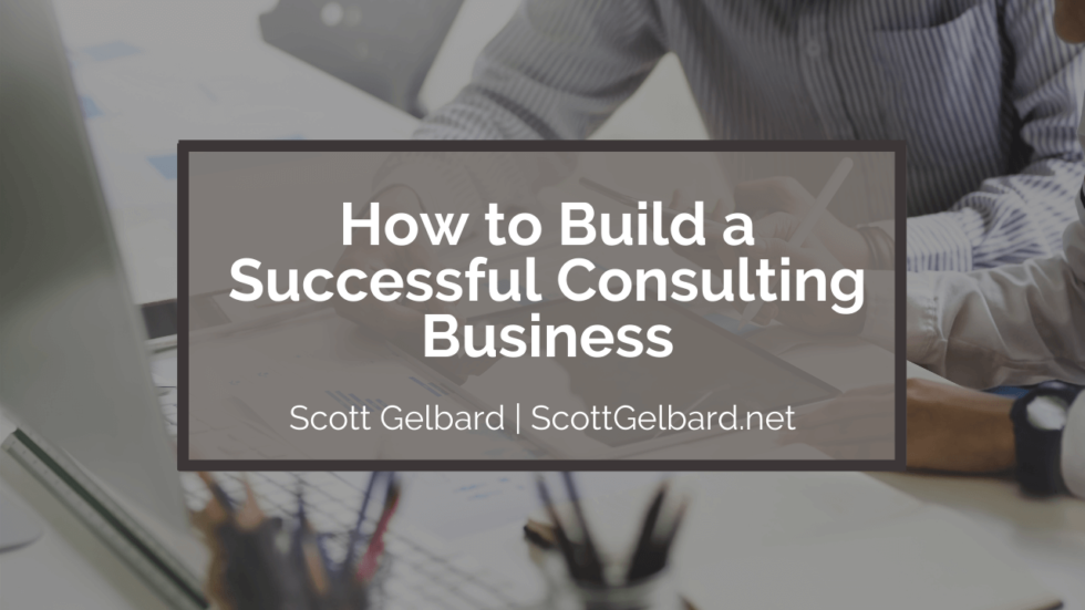 How to Build a Successful Consulting Business | Scott Gelbard | Business